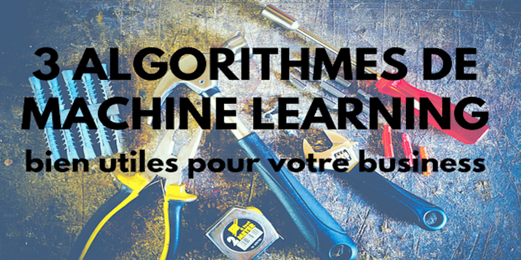 3 algorithmes de Machine Learning utiles pour votre business